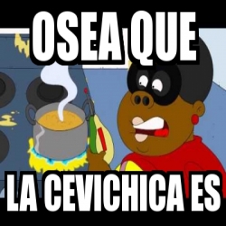 Meme Personalizado - OSEA QUE LA CEVICHICA ES - 4637133