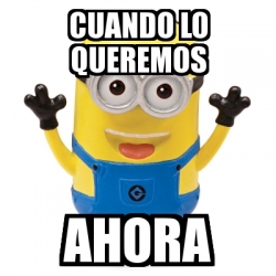 Meme Personalizado - CUANDO LO QUEREMOS AHORA - 4637399