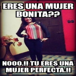 Meme Personalizado - eres una mujer bonita?? nooo.!! tu eres una mujer ...