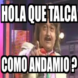 Meme Personalizado - Hola que talca Como ANDAMIO ? - 4639935