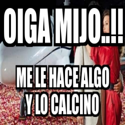 Meme Personalizado - oIGA mIJO..!! ME LE HACE ALGO Y LO CALCINO - 4640310