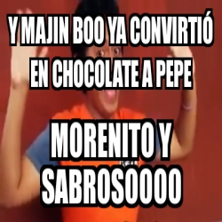 Meme Personalizado - Y majin boo ya convirtiÃ³ en chocolate a pepe ...