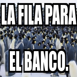 Meme Personalizado - la fila para el banco. - 4641238