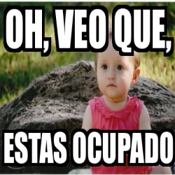Meme Personalizado - oh, veo que, estas ocupado - 4642303