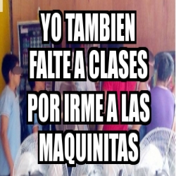 Meme Personalizado - Yo tambien falte a clases por irme a las ...