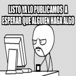 Meme Personalizado - listo ya lo publicamos a esperar que alguien haga ...