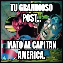 Meme Personalizado - Tu grandioso post... mato al capitan america ...