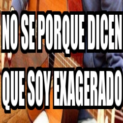 Meme Personalizado - NO SE PORQUE DICEN QUE SOY EXAGERADO - 4670821