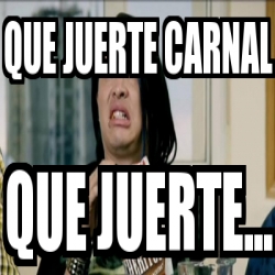 Meme Personalizado - que juerte carnal que juerte... - 4678221