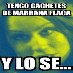 Meme Personalizado - tengo cachetes de marrana flaca y lo se... - 4686057