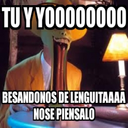 Meme Personalizado - tu y yoooooooo besandonos de lenguitaaaa nose ...