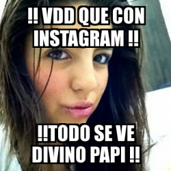 Meme Personalizado - !! vdd que con instagram !! !!todo se ve divino papi !! - 4687959