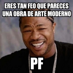 Meme Yo Dawg - eres tan feo que pareces una obra de arte moderno pf ...