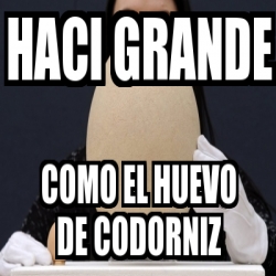 Meme Personalizado - haci grande como el huevo de codorniz - 4695650