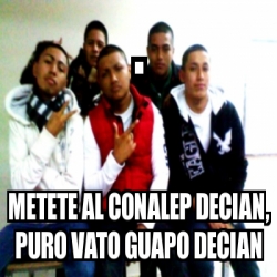 Meme Personalizado - . metete al conalep decian, puro vato guapo decian ...