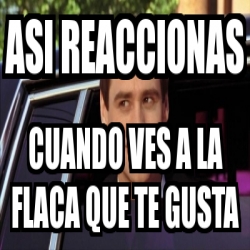 Meme Personalizado - Asi reaccionas cuando ves a la flaca que te gusta ...