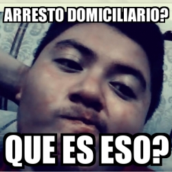 Meme Personalizado - aRRESTO DOMICILIARIO? qUE ES ESO? - 4078783