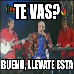 Meme Personalizado - te vas? bueno, llevate esta - 4712378