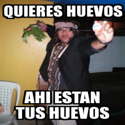 Meme Personalizado - quieres huevos ahi estan tus huevos - 4712772