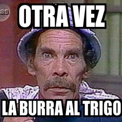 Meme Personalizado - Otra vez la burra al trigo - 4723924