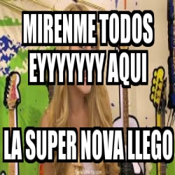 Meme Personalizado - mirenme todos EYYYYYYY AQUI la super nova llego ...