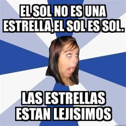 Meme Annoying Facebook Girl - El sol no es una estrella,el sol es sol ...