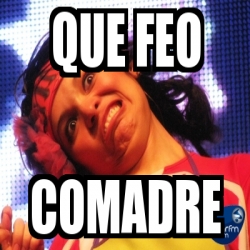 Meme Personalizado - que feo comadre - 4727760