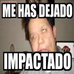 Meme Personalizado - ME HAS DEJADO IMPACTADO - 4752240