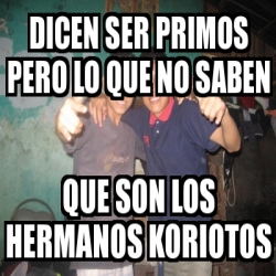 Meme Personalizado - dicen ser primos pero lo que no saben que son los ...