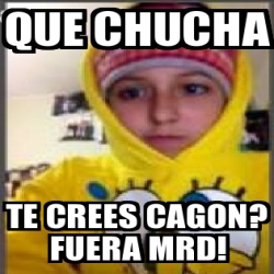 Meme Personalizado - QUE CHUCHA TE CREES CAGON? FUERA MRD! - 4764477