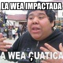 Meme Personalizado - la wea impactada , - 4771104