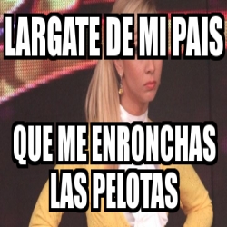 Meme Personalizado - largate de mi pais que me enronchas las pelotas ...