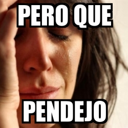 Meme Problems - Pero que pendejo - 4786033
