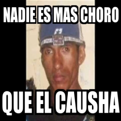 Meme Personalizado - nadie es mas choro que el causha - 4081629