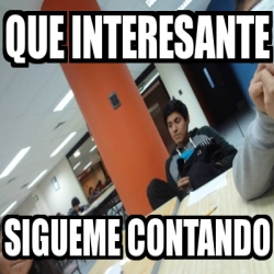 Meme Personalizado - Que interesante sigueme contando - 4084379