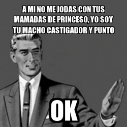 Meme Correction Guy - A MI NO ME JODAS CON TUS MAMADAS DE PRINCESO, YO ...
