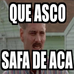 Meme Personalizado - QUE ASCO SAFA DE ACA - 4089597