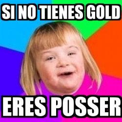 Meme Retard Girl - si no tienes gold eres posser - 4803266