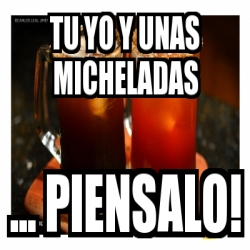 Meme Personalizado - tu yo y unas micheladas ... piensalo! - 4806198