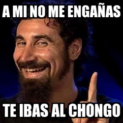 Meme Personalizado - a MI NO ME ENGAÃ‘AS TE IBAS AL CHONGO - 4808132