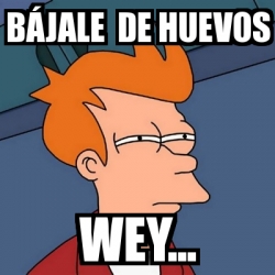 Meme Futurama Fry - BÃ¡jale de huevos Wey... - 4811463