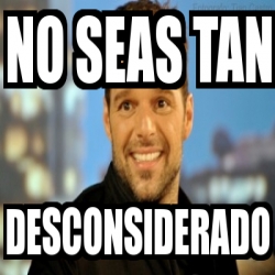 Meme Personalizado - NO SEAS TAN DESCONSIDERADO - 4823167