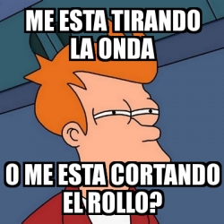 Meme Futurama Fry - me esta tirando la onda o me esta cortando el rollo ...