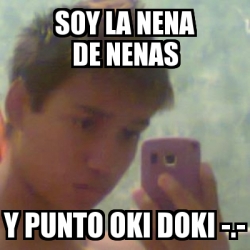 Meme Personalizado - SOY LA NENA DE NENAS Y PUNTO OKI DOKI -.- - 4833943