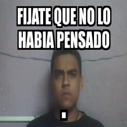 Meme Personalizado - Fijate que no lo habia pensado . - 4837709