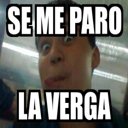 Meme Personalizado - Se me paro la verga - 4842260