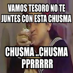 Meme Personalizado - vamos tesoro no te juntes con esta chusma chusma ...