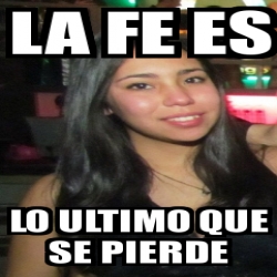 Meme Personalizado - La fe es lo ultimo que se pierde - 4847925