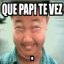 Meme Personalizado - que papi te vez . - 4855256