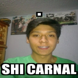 Meme Personalizado - . shi carnal - 4856612